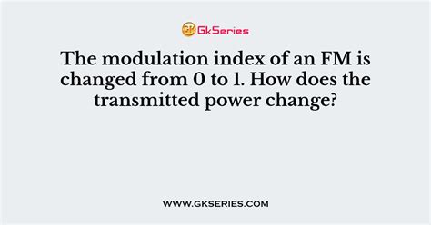 The Modulation Index Of An FM Is Changed From To How Does The Transmitted Power Change