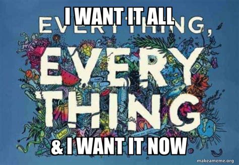 I Want It All And I Want It Now Meme Generator