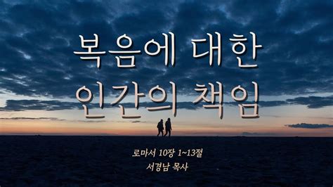 [주일예배 † 서경남목사] 복음에 대한 인간의 책임 로마서 10 1 13 2022 11 13 Youtube