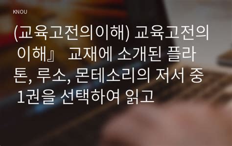 교육고전의이해 교육고전의 이해』 교재에 소개된 플라톤 루소 몬테소리의 저서 중 1권을 선택하여 읽고 방송통신대