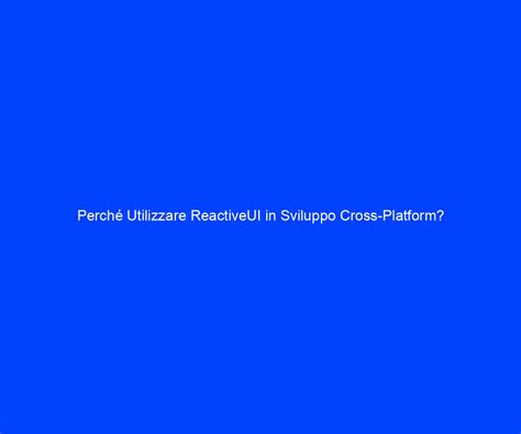 Perché Utilizzare Reactiveui In Sviluppo Cross Platform