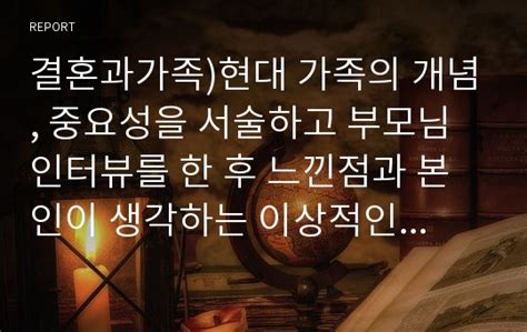 결혼과가족현대 가족의 개념 중요성을 서술하고 부모님 인터뷰를 한 후 느낀점과 본인이 생각하는 이상적인 부모 자녀관계에 대해 서술하시오 레포트