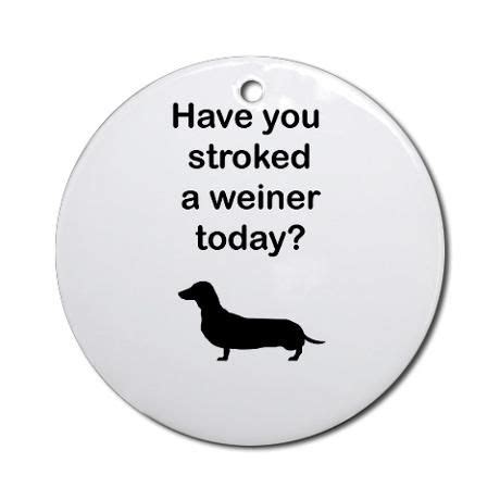 Have You Stroked A Weiner Today Round Ornament Cafepress Funny T