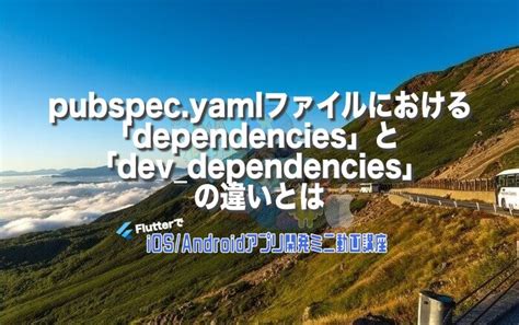 Flutterdart Pubspecyamlファイルにおける「dependencies」と「devdependencies」の違いと