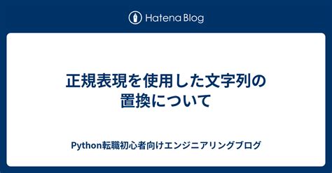 正規表現を使用した文字列の置換について Python転職初心者向けエンジニアリングブログ