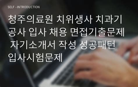청주의료원 치위생사 치과기공사 입사 채용 면접기출문제 자기소개서 작성 성공패턴 입사시험문제 자기소개서