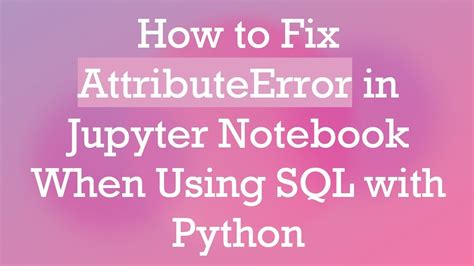 how to fix attributeerror in jupyter notebook when using sql with python youtube