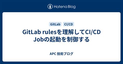 Gitlab Rulesを理解してcicd Jobの起動を制御する Apc 技術ブログ