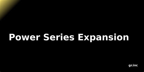 Power Series Expansion General Reasoning