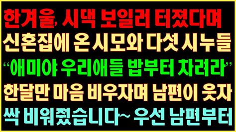 실화사연 한겨울 시댁 보일러가 터졌다며 신혼집에 온 시모와 다섯 시누들 애미야 우리애들 밥부터 차려라” 한달만 마음 비우자며 남편이 웃자 싹 비워줬습니다~ 남편부터