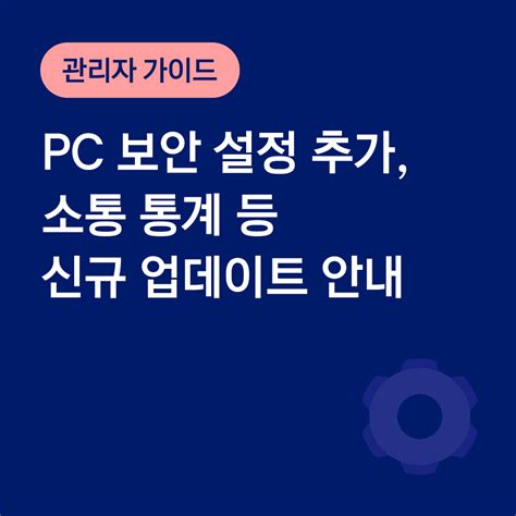 관리자 Pc 보안 설정 추가 소통 통계 등 신규 업데이트 안내