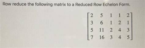 Solved Row Reduce The Following Matrix To A Reduced Row