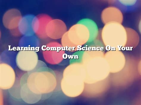 Learning Computer Science On Your Own July 2025
