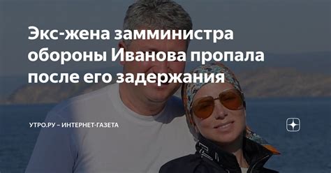 Экс жена замминистра обороны Иванова пропала после его задержания
