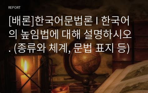 배론 한국어문법론 I 한국어의 높임법에 대해 설명하시오 종류와 체계 문법 표지 등 레포트
