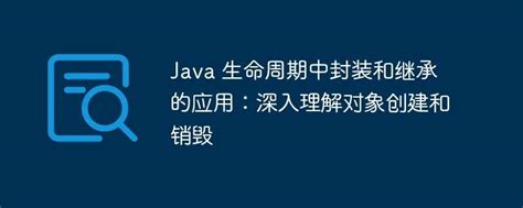 java 生命周期中封装和继承的应用：深入理解对象创建和销毁 叮当号