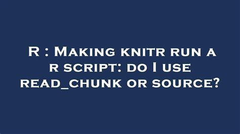 R Making Knitr Run A R Script Do I Use Readchunk Or Source Youtube