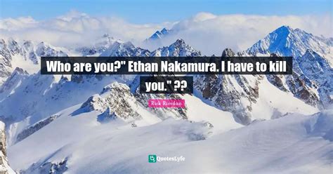 Who Are You Ethan Nakamura I Have To Kill You Quote By Rick