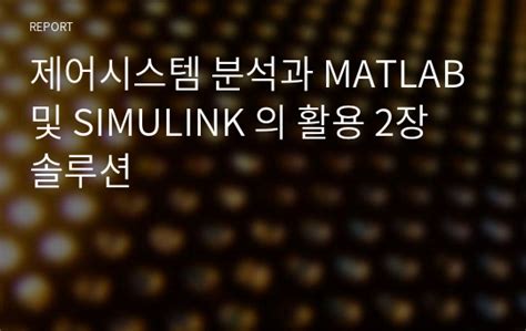 제어시스템 분석과 Matlab 및 Simulink 의 활용 2장 솔루션 레포트