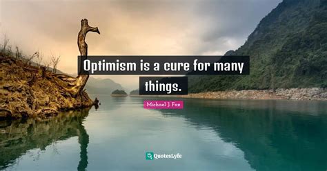 Optimism Is A Cure For Many Things Quote By Michael J Fox Quoteslyfe