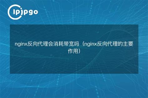 Nginx反向代理会消耗带宽吗（nginx反向代理的主要作用） Ipipgo