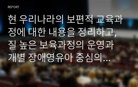 현 우리나라의 보편적 교육과정에 대한 내용을 정리하고 질 높은 보육과정의 운영과 개별 장애영유아 중심의 접근적 방법에 대해서 논의하시오 레포트