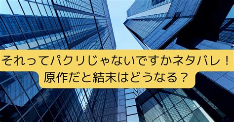 それってパクリじゃないですかネタバレ！原作だと結末はどうなる？ Tamenaru