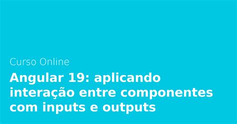 Curso Online Angular 19 Aplicando Interação Entre Componentes Com Inputs E Outputs Alura
