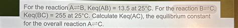 solved for the reaction a⇌b keq ab 13 5 at 25 deg c for