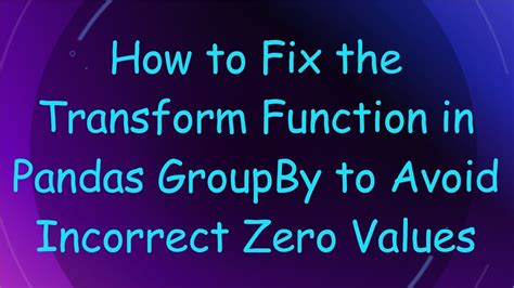 How To Fix The Transform Function In Pandas Groupby To Avoid Incorrect Zero Values Youtube