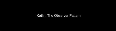 Kotlin Design Patterns — The Observer By Ahmed Rizwan Medium