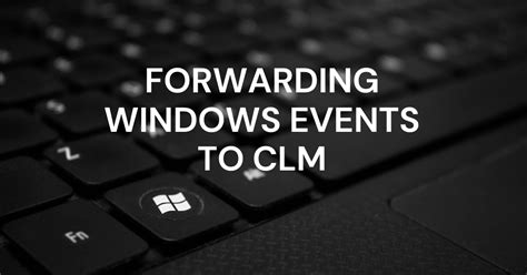 Forwarding Windows Events To Clm