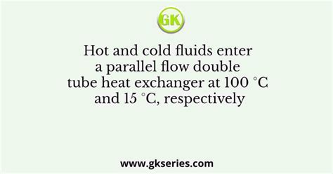 Hot And Cold Fluids Enter A Parallel Flow Double Tube Heat Exchanger At C And C