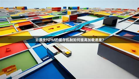 云原生npm的缓存机制如何提高加载速度？