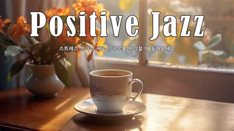 Positive Jazz 스트레스 받거나 새로운 하루를 시작할 때 들어보세요 활기찬 재즈 음악 Youtube