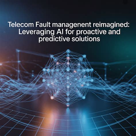 Telecom Fault Management Reimagined Leveraging Ai For Proactive And Predictive Solutions