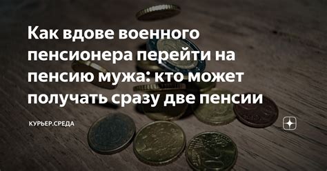 Как вдове военного пенсионера перейти на пенсию мужа кто может получать сразу две пенсии