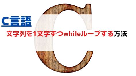 C言語 文字列をwhile文で1文字ずつループするには？（while Loop Over String） ちょげぶろぐ