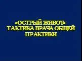 Презентация "«ОСТРЫЙ ЖИВОТ»: ТАКТИКА ВРАЧА ОБЩЕЙ ПРАКТИКИ" – скачать проект