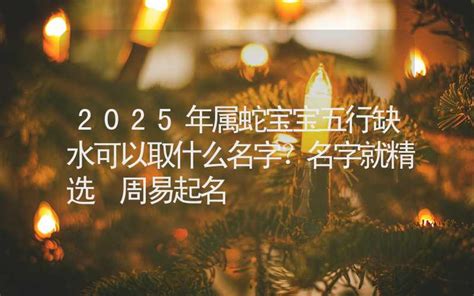 2025年属蛇宝宝五行缺水可以取什么名字名字就精选 周易起名 姓名起名 合福居文化