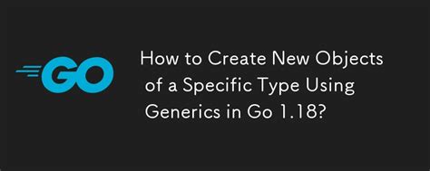 How To Create New Objects Of A Specific Type Using Generics In Go 118