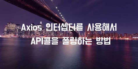 Axios 인터셉터를 사용해서 Api호출을 Polling 하는방법