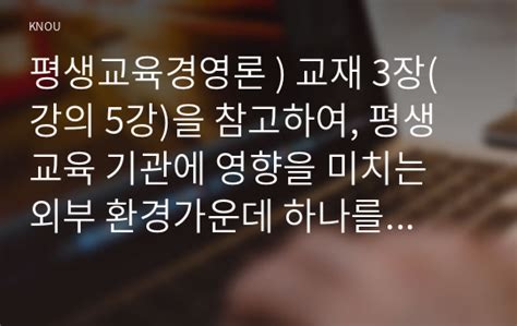 평생교육경영론 교재 3장강의 5강을 참고하여 평생교육 기관에 영향을 미치는 외부 환경가운데 하나를 들고 어떤 점에서 그 환경이 중요한지를 제시하시오 자신은 어떤