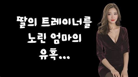 딸의 트레이너를 노린 엄아의 유혹 썰누나 시아버지 며느리 친구엄마 장모님 사위 사랑 이야기 아들친구 썰 막장사연 Youtube