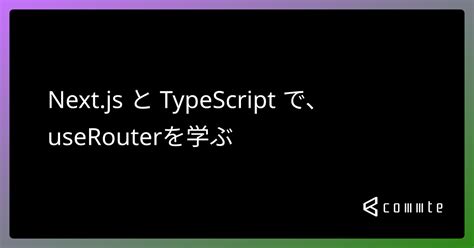 Nextjs と Typescript で、userouterを学ぶ コムテブログ