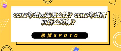 ccna考试题库怎么找？ccna考试时间什么时候？ ccna cisco思科认证 思博网络spoto