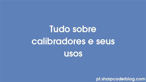 tudo sobre calibradores e seus usos sharp coder blog
