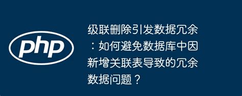 级联删除引发数据冗余：如何避免数据库中因新增关联表导致的冗余数据问题？ 美云