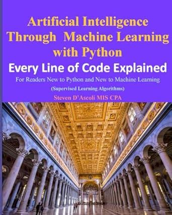 Artificial Intelligence Through Machine Learning WIth Python: Every Line of Code Explained : D ...
