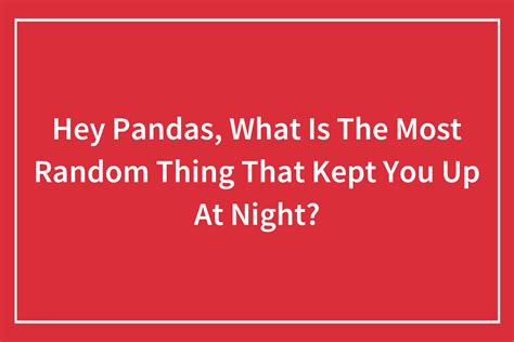 Hey Pandas, What’s The Most Random Thing That Kept You Up At Night? (Closed) | Bored Panda